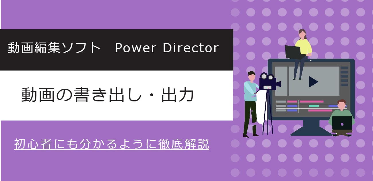 【初心者向け】PowerDirector(パワーディレクター)で作成した動画の出力サイズ、方法等を解説。 | いけちクリエイト